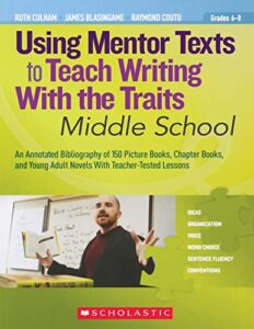 using mentor texts to teach writing with the traits: middle school: an annotated bibliography of 150 picture books, chapter books, and young adult novels with teacher-tested lessons