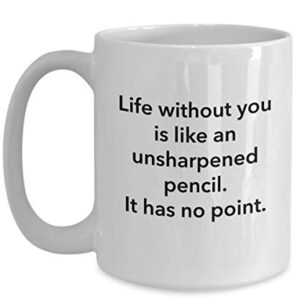 Funny Mug Life Without You is Like an Unsharpened Pencil It Has No Point Coffee Tea Mug Cup for Men and Women