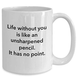 Funny Mug Life Without You is Like an Unsharpened Pencil It Has No Point Coffee Tea Mug Cup for Men and Women