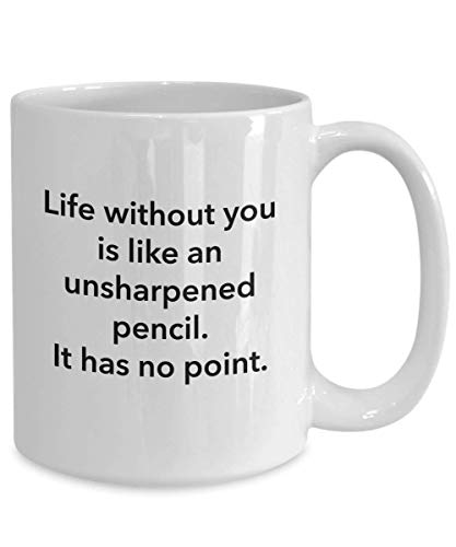 Funny Mug Life Without You is Like an Unsharpened Pencil It Has No Point Coffee Tea Mug Cup for Men and Women