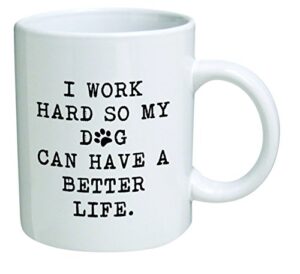 funny mug 11oz – i work hard so my dog can have a better life – inspirational novelty, brother. birthday gift for coworkers, men & women, him or her, mom, dad, sister – present idea for a boyfriend