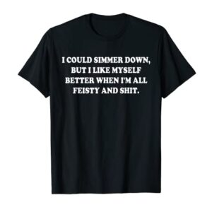 I Could Simmer Down, But I Like Myself Better When I'm All T-Shirt