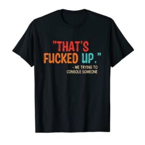 "That's Fucked Up" Me Trying To Console Someone T-Shirt