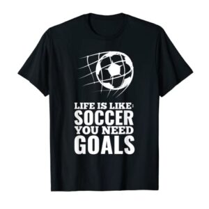 Life Is Like Soccer You Need Goals Fun Fan Gift T-Shirt