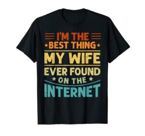 i’m the best thing my wife ever found on the internet t-shirt