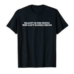 Reality Is For People Who Can't Handle Drugs Apparel T-Shirt