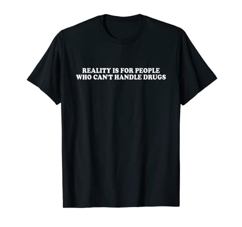 Reality Is For People Who Can't Handle Drugs Apparel T-Shirt