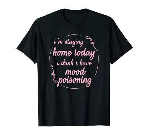 I'm Staying Home Today I Think I Have Mood Poisoning Funny T-Shirt