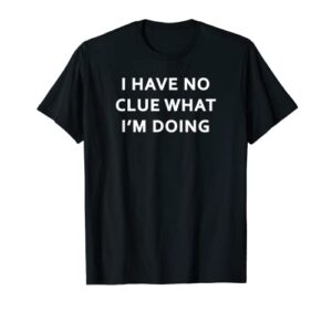 i have no clue what i’m doing t-shirt