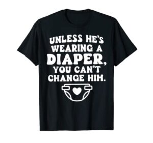 unless he’s wearing a diaper you can’t change him funny t-shirt