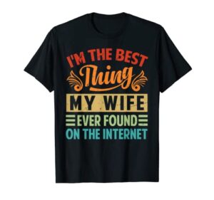 i’m the best thing my wife ever found on the internet t-shirt