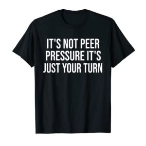 It's Not Peer Pressure It's Just Your Turn Funny T-Shirt