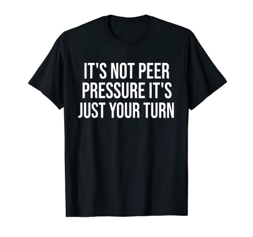 It's Not Peer Pressure It's Just Your Turn Funny T-Shirt