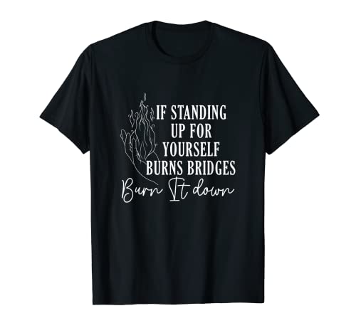 If Standing Up For Yourself Burns Bridges Burn It Down T-Shirt