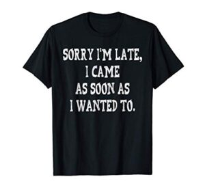 sorry i’m late, came as soon as i wanted to, funny sarcastic t-shirt