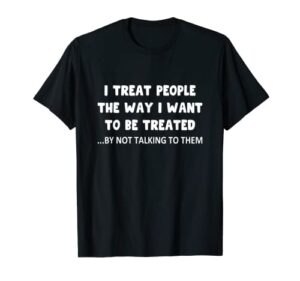 i treat people the way i want to be treated by not talking t-shirt