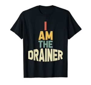 i am the drainer t-shirt