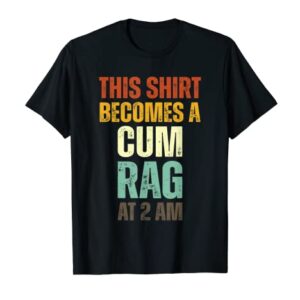 Funny This Shirt I Becomes A Cum Rag At 2 AM Apparel T-Shirt