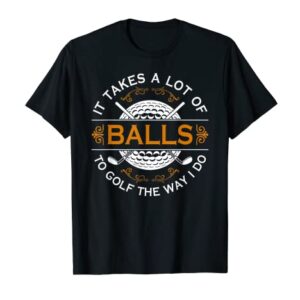 Golfers Quote It Takes A Lot of Balls To Golf Like I Do T-Shirt