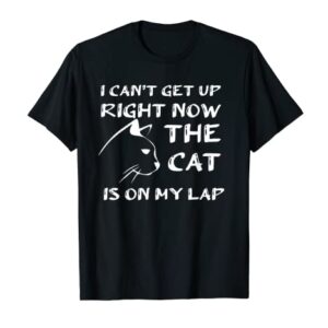 I CAN’T GET UP RIGHT NOW THE CAT IS ON MY LAP T-Shirt