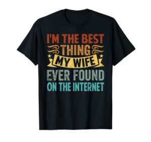 i’m the best thing my wife ever found on the internet t-shirt