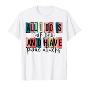 A.l.l I Do Is Talk Shit And Have Panic Attacks Apparel T-Shirt