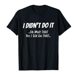 I Didn't do It Oh Wait That Yes I Did do That T-Shirt