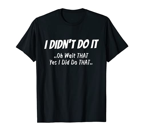 I Didn't do It Oh Wait That Yes I Did do That T-Shirt