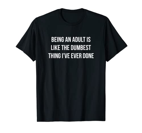 Being An Adult Is Like The Dumbest Thing I've Ever Done - T-Shirt