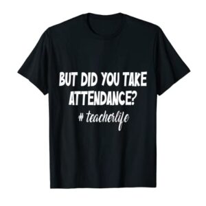 But Did You Take Attendance Funny teacher Apparel T-Shirt