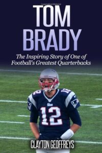 tom brady: the inspiring story of one of football’s greatest quarterbacks (football biography books)