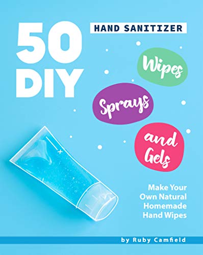 50 DIY Hand Sanitizer Wipes, Sprays and Gels: Make Your Own Natural Homemade Hand Wipes