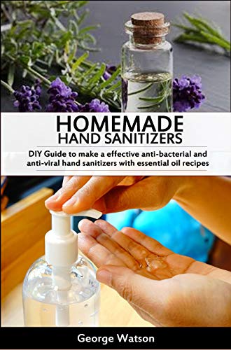 HOMEMADE HAND SANITIZERS: DIY Guide to make a effective anti-bacterial and anti-viral hand sanitizers with essential oil recipes