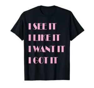 i see it i like it i want it i got it t-shirt