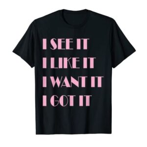 I See It I Like It I Want It I Got It T-Shirt