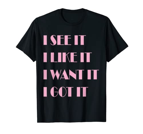 I See It I Like It I Want It I Got It T-Shirt