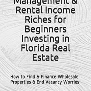 Rental Property Management & Rental Income Riches for Beginners Investing in Florida Real Estate: How to Find & Finance Wholesale Properties & End Vacancy Worries