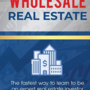 Wholesale Real Estate: The Fastest Way to Learn to be an Expert Real Estate Investor using Real Estate Wholesaling and Leveraging Other People's Money for Deals