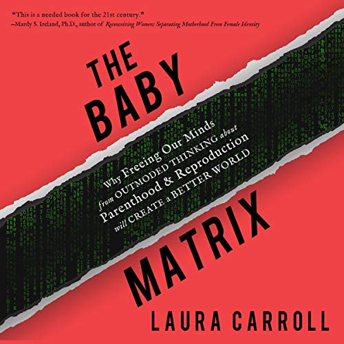 The Baby Matrix: Why Freeing Our Minds from Outmoded Thinking About Parenthood & Reproduction Will Create a Better World