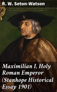 maximilian i, holy roman emperor (stanhope historical essay 1901)