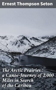 the arctic prairies : a canoe-journey of 2,000 miles in search of the caribou: being the account of a voyage to the region north of aylemer lake