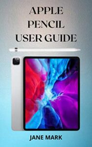 apple pencil user guide: a quick and complete easy step by step manual to master and maximize your apple pencil with easy tips and tricks for beginners and pros