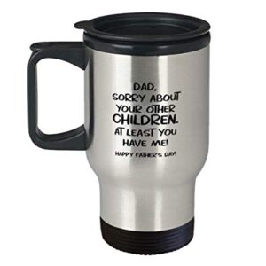 Fathers Day Travel Mug, Dad, Sorry About Your Other Children. At Least You Have Me! Happy Father's Day!, Unique Gifts For Dad From Daughter Son