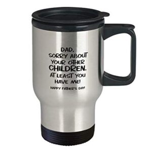 Fathers Day Travel Mug, Dad, Sorry About Your Other Children. At Least You Have Me! Happy Father's Day!, Unique Gifts For Dad From Daughter Son