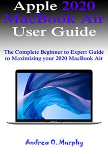 apple 2020 macbook air user guide: the complete beginner to expert guide to maximizing your 2020 macbook air