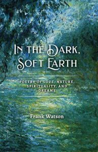 in the dark, soft earth: poetry of love, nature, spirituality, and dreams