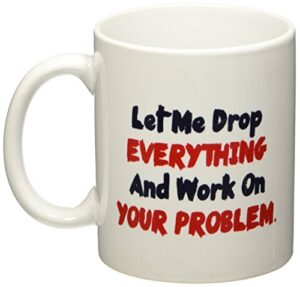 let me drop everything and start working on your problem - 11 oz coffee mug - funny inspirational and sarcasm - by a mug to keep tm