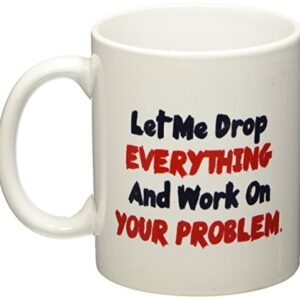 Let me drop everything and start working on your problem - 11 OZ Coffee Mug - Funny Inspirational and sarcasm - By A Mug To Keep TM