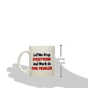 Let me drop everything and start working on your problem - 11 OZ Coffee Mug - Funny Inspirational and sarcasm - By A Mug To Keep TM