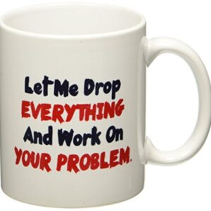 Let me drop everything and start working on your problem - 11 OZ Coffee Mug - Funny Inspirational and sarcasm - By A Mug To Keep TM